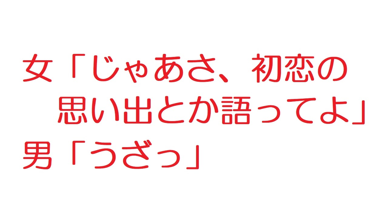 【2ch】女「じゃあさ、初恋の思い出とか語ってよ」 男「うざっ」 - ニコニコ動画
